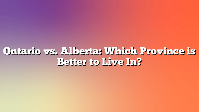 Ontario vs. Alberta: Which Province is Better to Live In? | Media CANADA